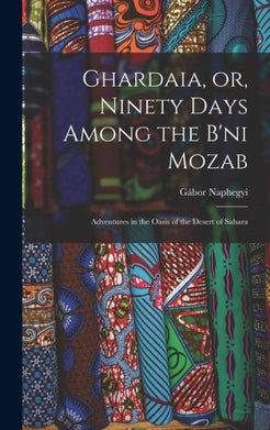 Ghardaia, Or, Ninety Days Among The B'Ni Mozab: Adventures In The Oasis ...