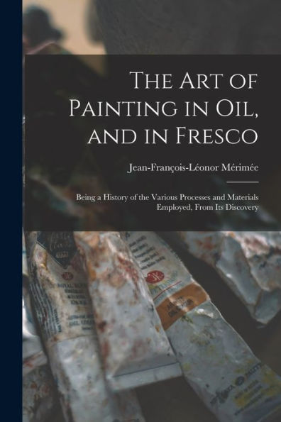 The Art Of Painting In Oil, And In Fresco: Being A History Of The ...