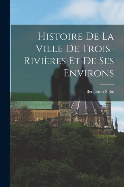 Histoire De La Ville De Trois-Rivières Et De Ses Environs (French ...
