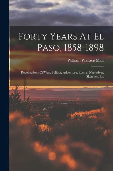 Forty Years At El Paso, 1858-1898: Recollections Of War, Politics ...