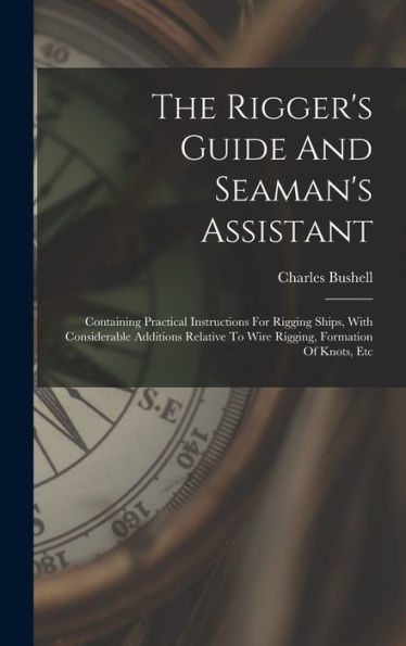 The Rigger'S Guide And Seaman'S Assistant: Containing Practical ...