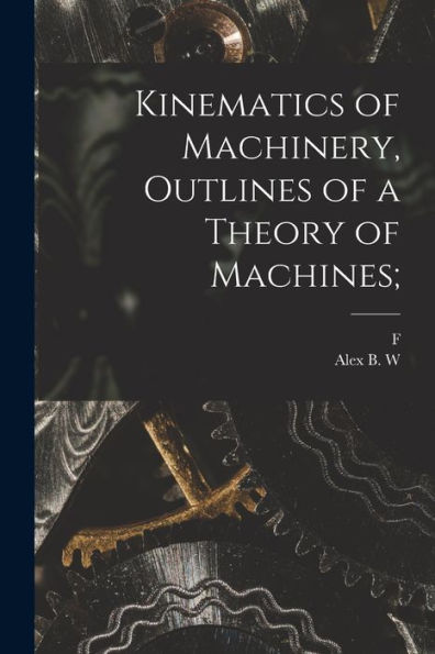 Kinematics Of Machinery, Outlines Of A Theory Of Machines; | Alex B. W ...