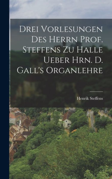 Drei Vorlesungen Des Herrn Prof. Steffens Zu Halle Ueber Hrn. D. Gall's ...