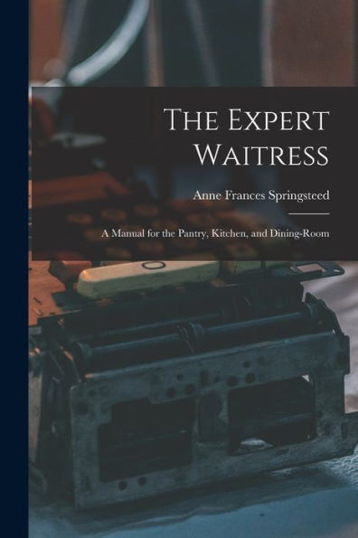 The Expert Waitress: A Manual For The Pantry, Kitchen, And Dining-Room ...
