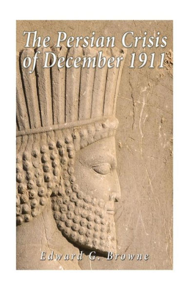 The Persian Crisis Of December, 1911 - Edward G. Browne - 9781534610316 ...