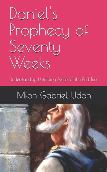 Daniel's Prophecy of Seventy Weeks: Understanding Unfolding Events of ...