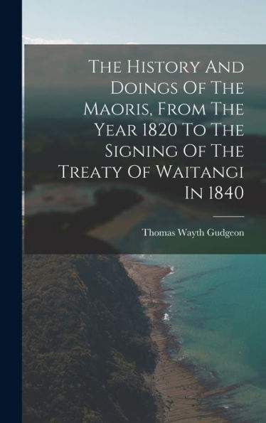The History And Doings Of The Maoris, From The Year 1820 To The Signing ...