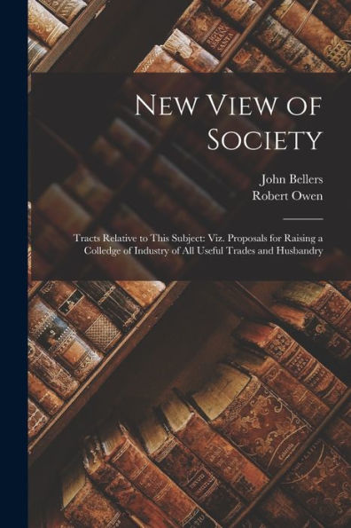 New View Of Society: Tracts Relative To This Subject: Viz. Proposals ...