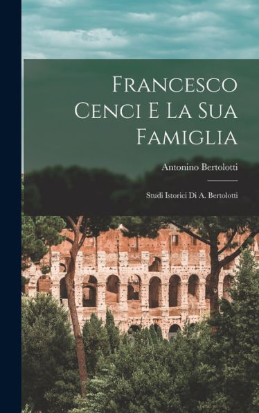 Francesco Cenci E La Sua Famiglia: Studi Istorici Di A. Bertolotti ...