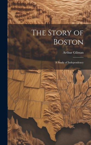 The Story Of Boston: A Study Of Independency - Arthur Gilman ...
