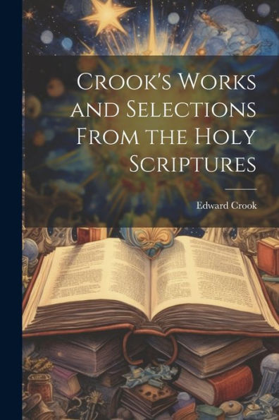 Crook's Works And Selections From The Holy Scriptures - Edward Crook ...