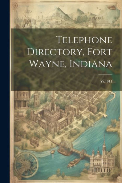Telephone Directory, Fort Wayne, Indiana: Yr.1911 - Anonymous ...