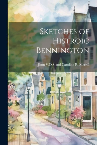 Sketches Of Histroic Bennington - Jhon V. D. S. and Caroline R. Merrill ...